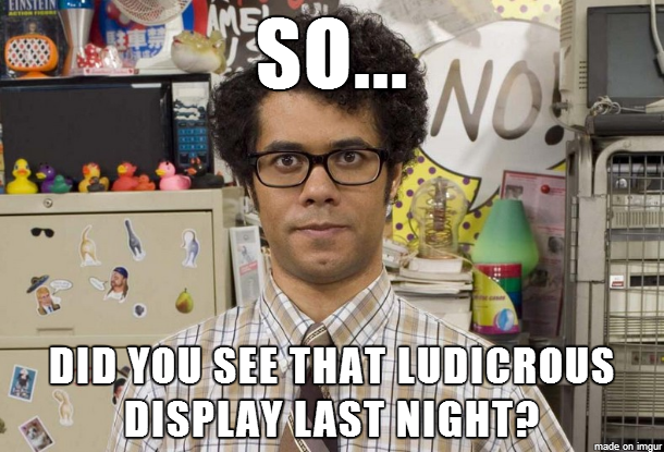 Did you see that ludicrous display last night - MyConfinedSpace